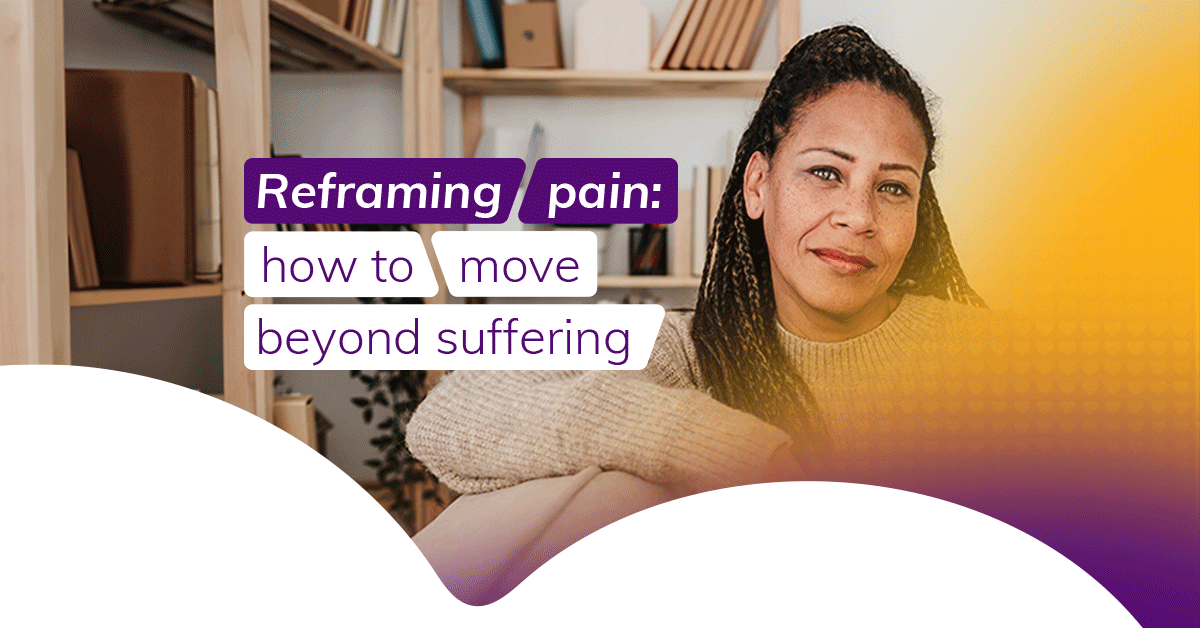 Reframing pain: how to move beyond suffering to enjoy a better life